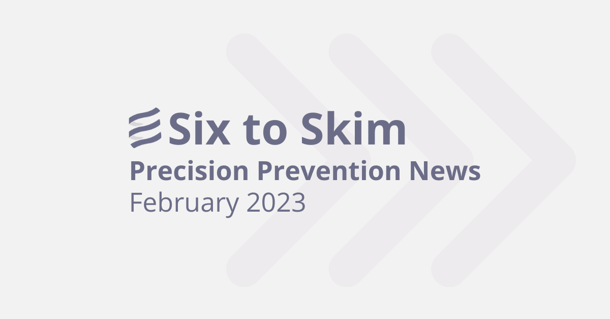 February 2023 Precision Prevention News: Six to Skim